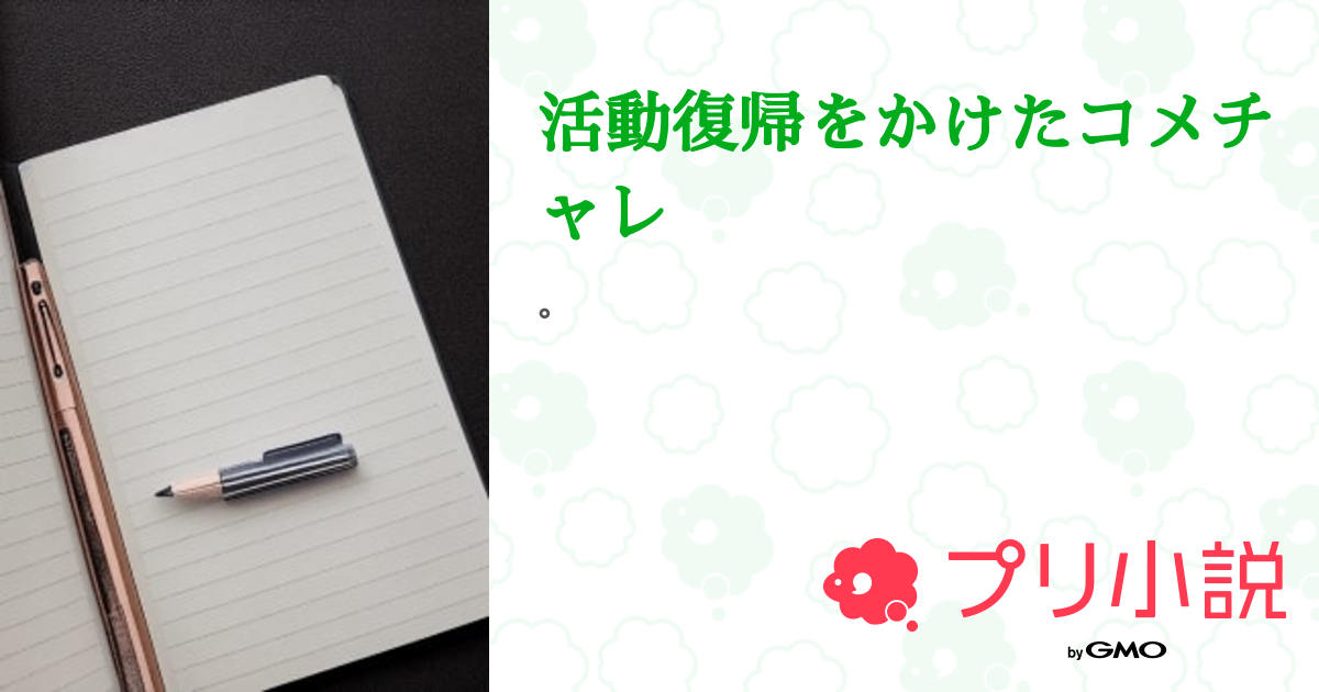 活動復帰をかけたコメチャレ 全7話 【連載中】(夜桜 て ~ ふ。さんの小説) 無料スマホ夢小説ならプリ小説 Bygmo